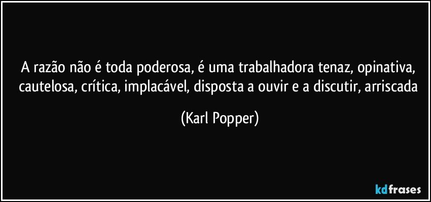 A razão não é toda poderosa, é uma trabalhadora tenaz,...