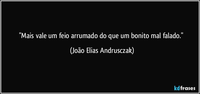 Mais vale um feio arrumado do que um bonito mal falado.
